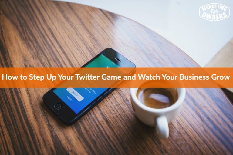 How to Step Up Your Twitter Game and Watch Your Business Grow